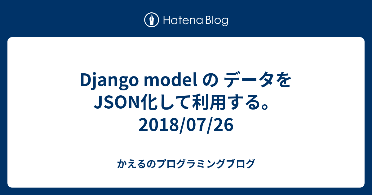Django model の データを JSON化して利用する。 2018/07/26 - かえるのプログラミングブログ