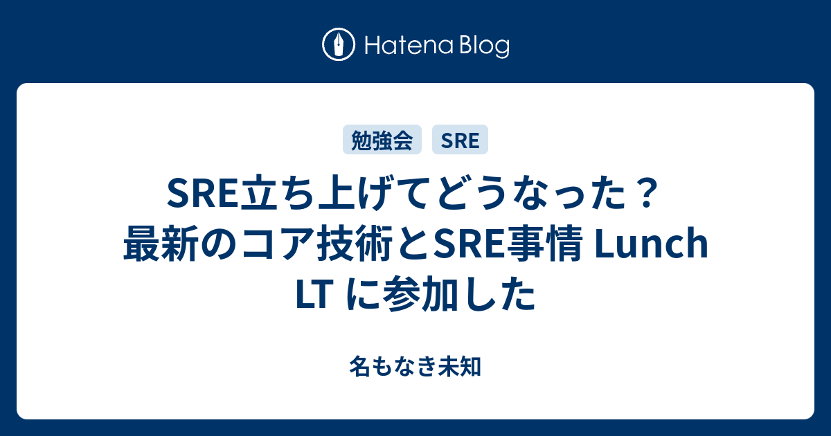 SRE立ち上げてどうなった？最新のコア技術とSRE事情 Lunch LT に参加した - 名もなき未知