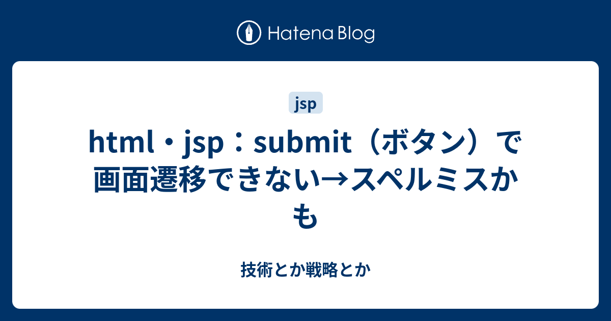 html・jsp：submit（ボタン）で画面遷移できない→スペルミスかも - 技術とか戦略とか