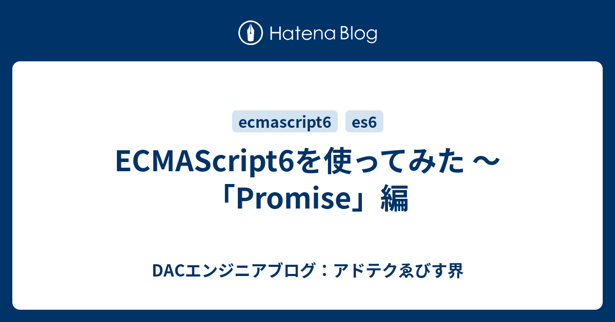 Ecmascript6を使ってみた ～「promise」編 Dacエンジニアブログ：アドテクゑびす界