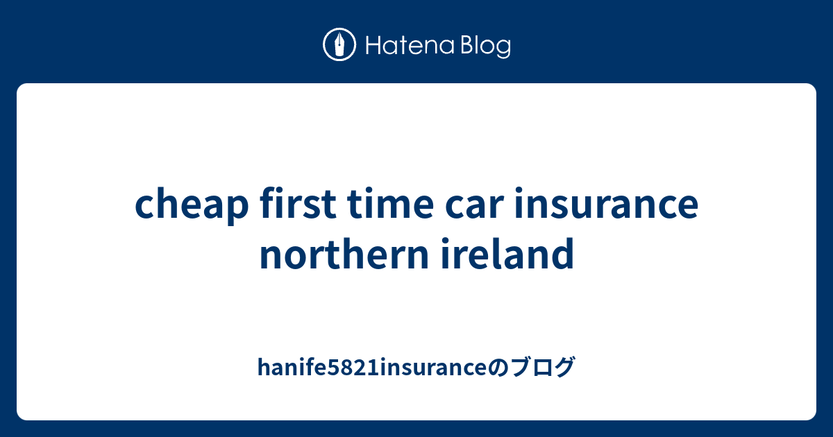cheap first time car insurance northern ireland - hanife5821insuranceのブログ