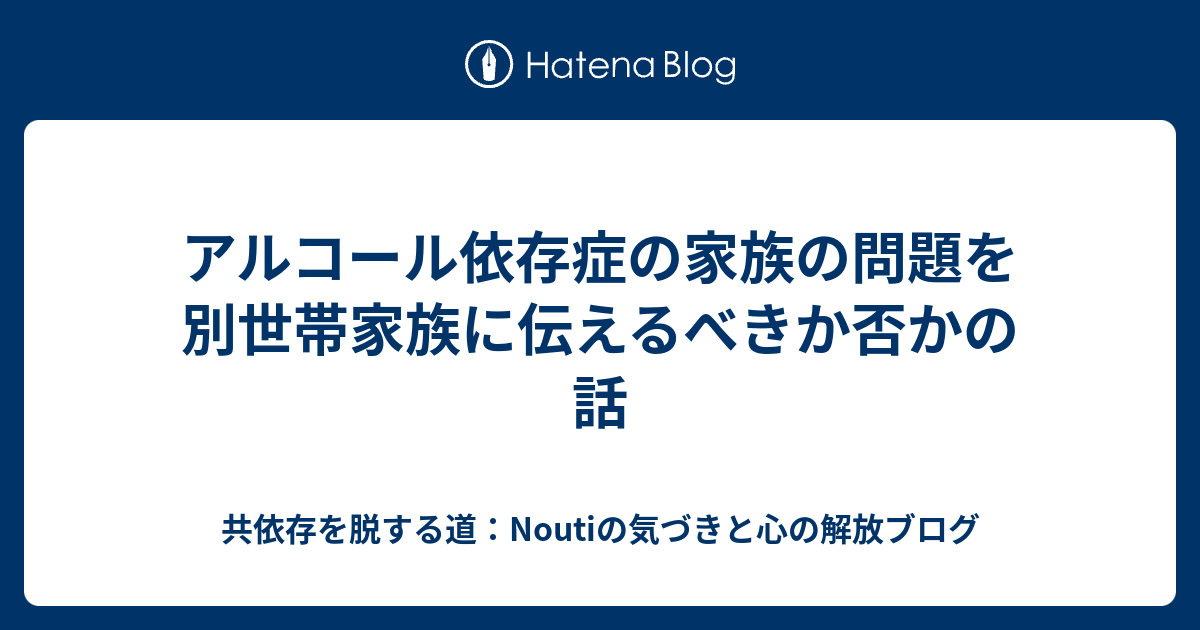 アルコール依存症の家族の問題を別世帯家族に伝えるべきか否かの話 脱アルコール依存症の病気：のうてぃ思考のnoutiブログ