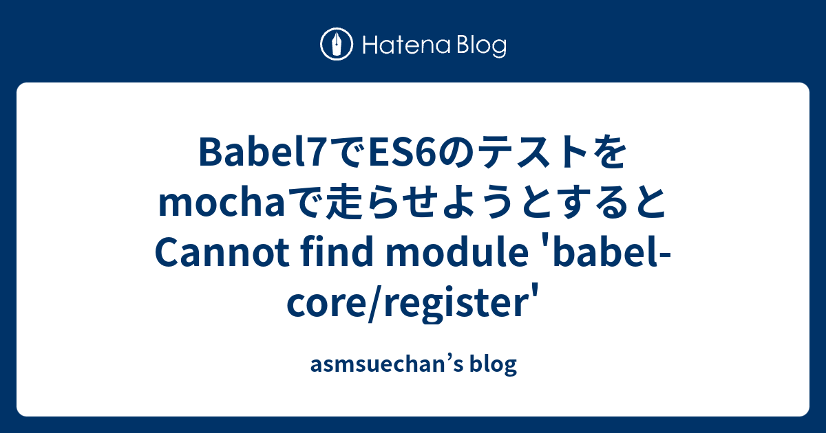 Babel7でES6のテストをmochaで走らせようとすると Cannot find module 'babel-core/register' - asmsuechan’s blog
