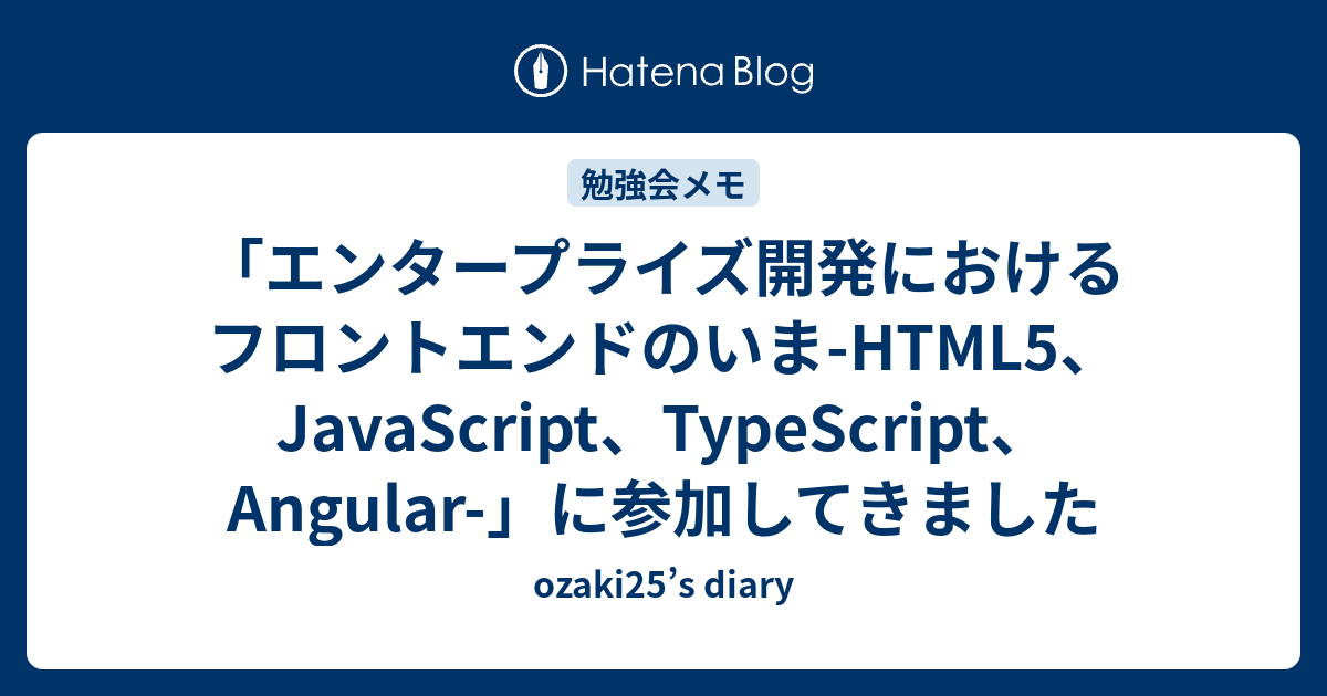 「エンタープライズ開発におけるフロントエンドのいま-HTML5、JavaScript、TypeScript、Angular-」に参加してきました - ozaki25’s diary