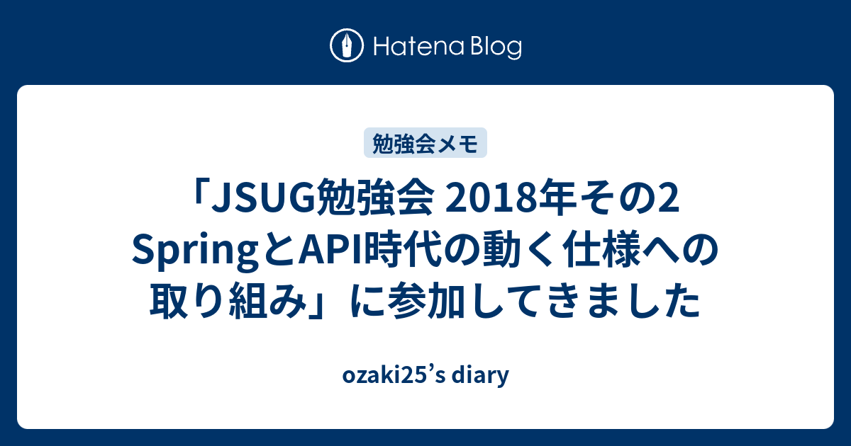 「JSUG勉強会 2018年その2 SpringとAPI時代の動く仕様への取り組み」に参加してきました - ozaki25’s diary