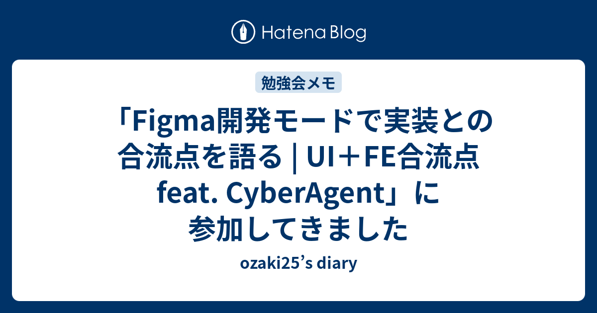 「Figma開発モードで実装との合流点を語る | UI＋FE合流点 feat. CyberAgent」に参加してきました - ozaki25’s diary