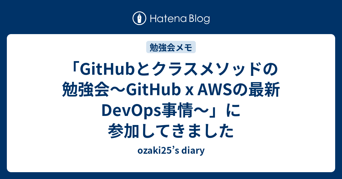 「GitHubとクラスメソッドの勉強会〜GitHub x AWSの最新DevOps事情〜」に参加してきました - ozaki25’s diary