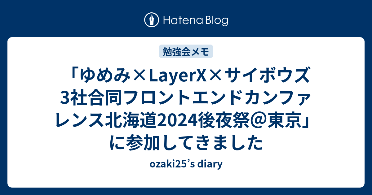 「ゆめみ×LayerX×サイボウズ3社合同フロントエンドカンファレンス北海道2024後夜祭＠東京」に参加してきました - ozaki25’s diary