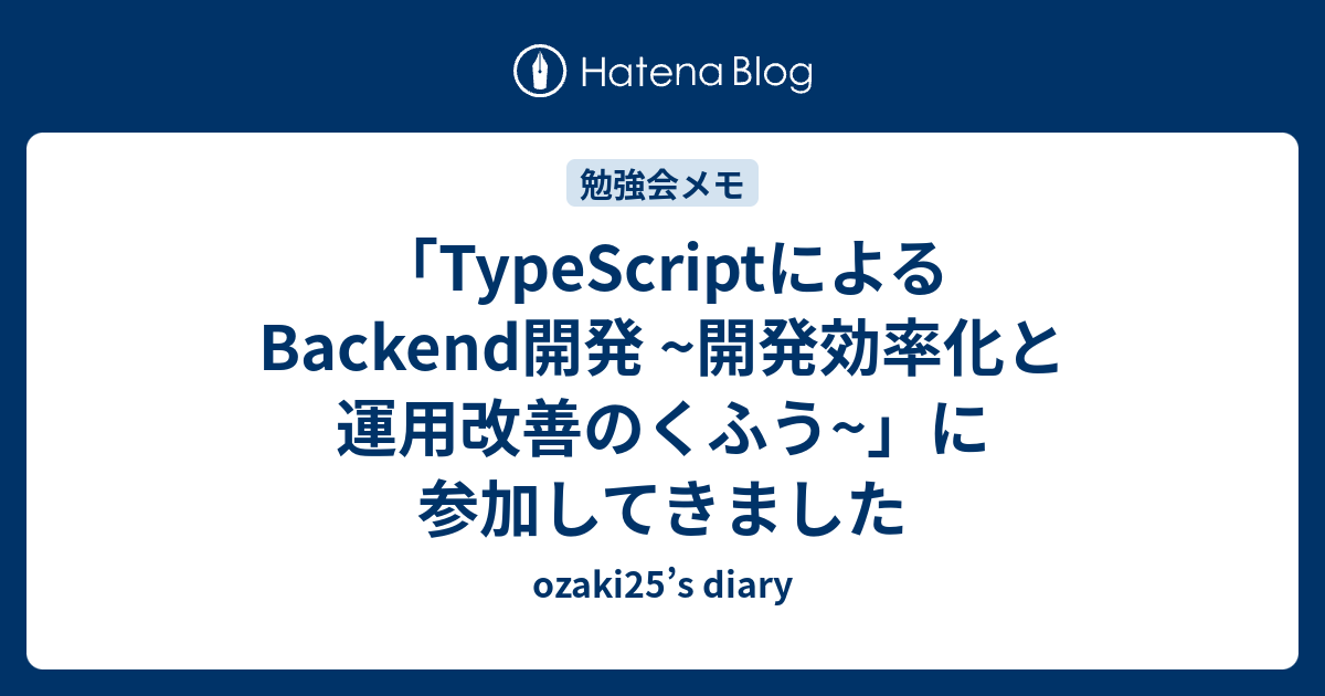 「TypeScriptによるBackend開発 ~開発効率化と運用改善のくふう~」に参加してきました - ozaki25’s diary