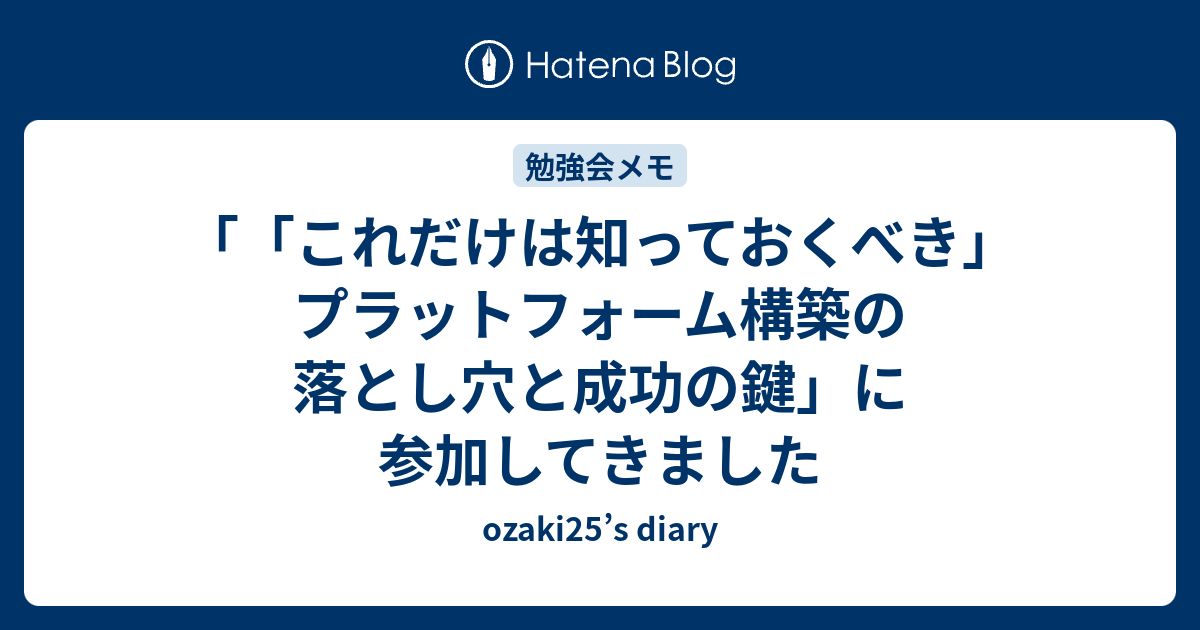 これだけは知っておくべき」プラットフォーム構築の落とし穴と成功の鍵」に参加してきました - ozaki25’s diary