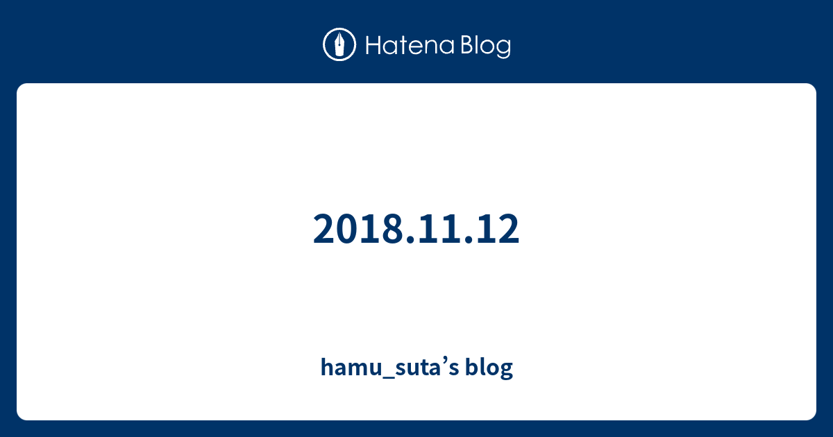2018.11.12 - hamu_suta’s blog