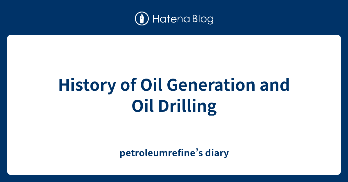 History of Oil Generation and Oil Drilling - petroleumrefine’s diary