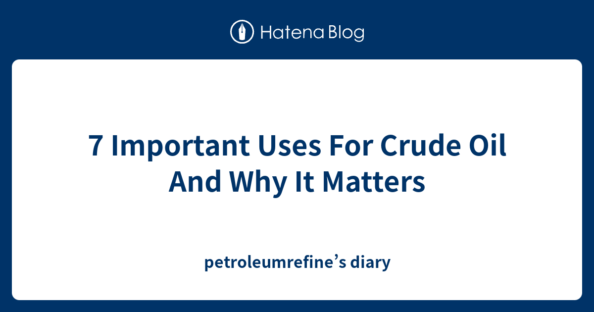 7 Important Uses For Crude Oil And Why It Matters - petroleumrefine’s diary