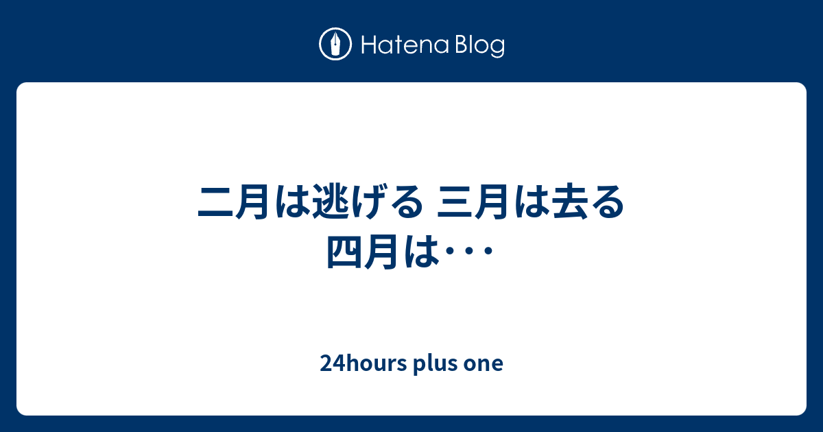 二月は逃げる 三月は去る 四月は･･･ - 24hours plus one