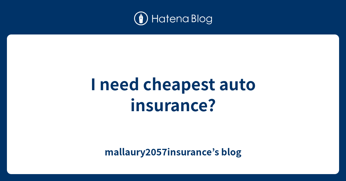 I need cheapest auto insurance? - mallaury2057insurance’s blog