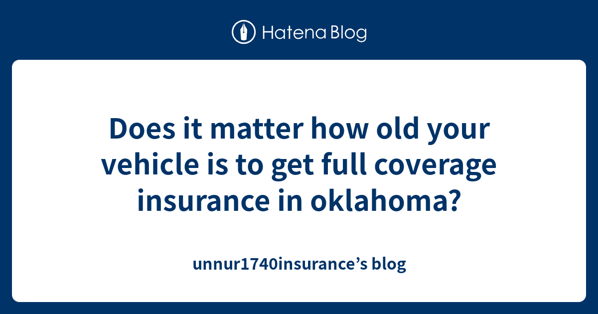 Does it matter how old your vehicle is to get full coverage insurance ...