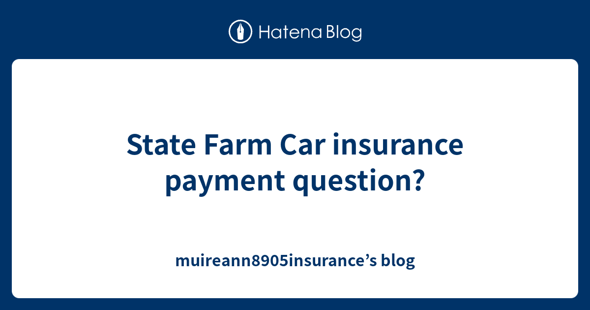 State Farm Car insurance payment question? - muireann8905insurance’s blog