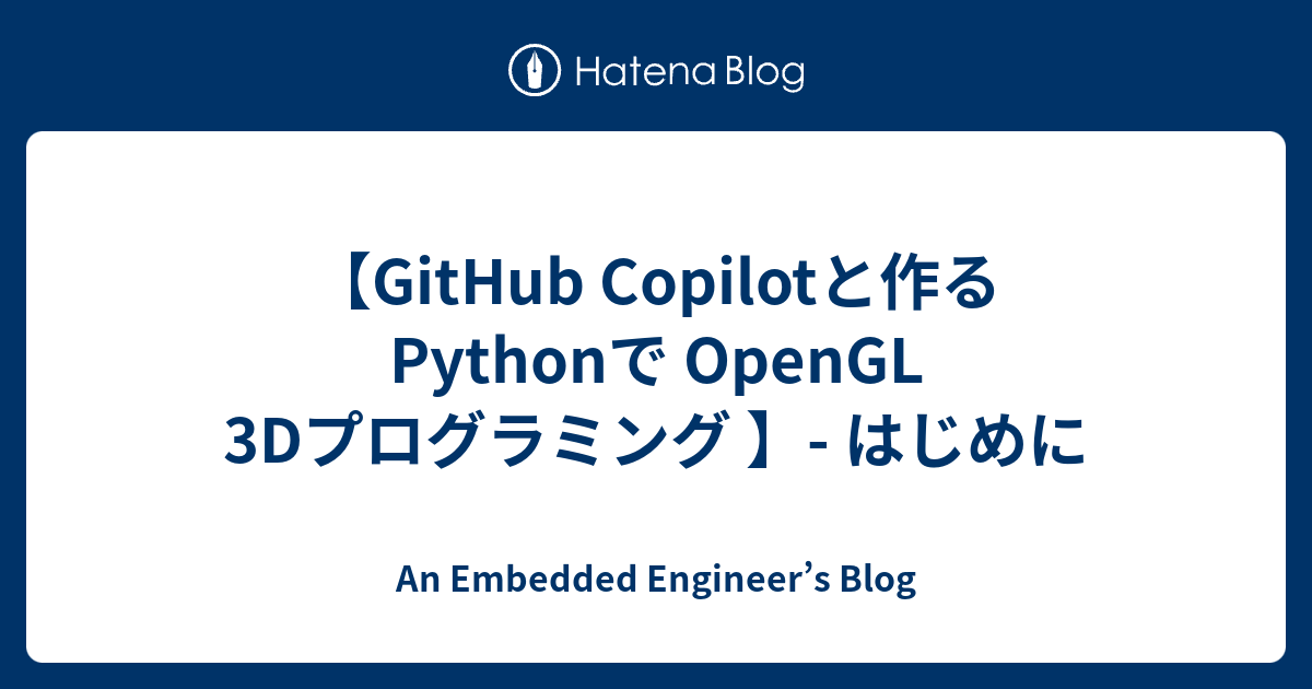 【GitHub Copilotと作る Pythonで OpenGL 3Dプログラミング 】- はじめに - An Embedded ...