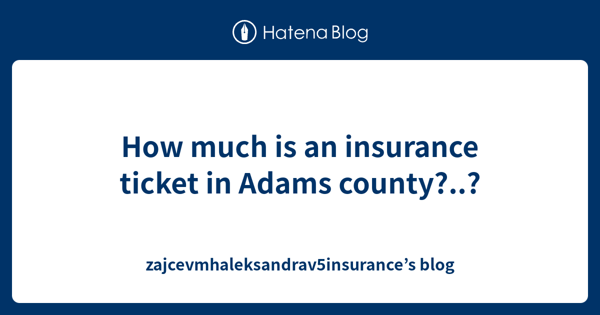 How much is an insurance ticket in Adams county ...