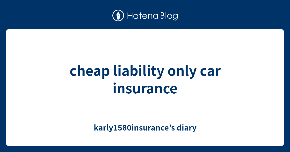 cheap liability only car insurance - karly1580insurance’s diary