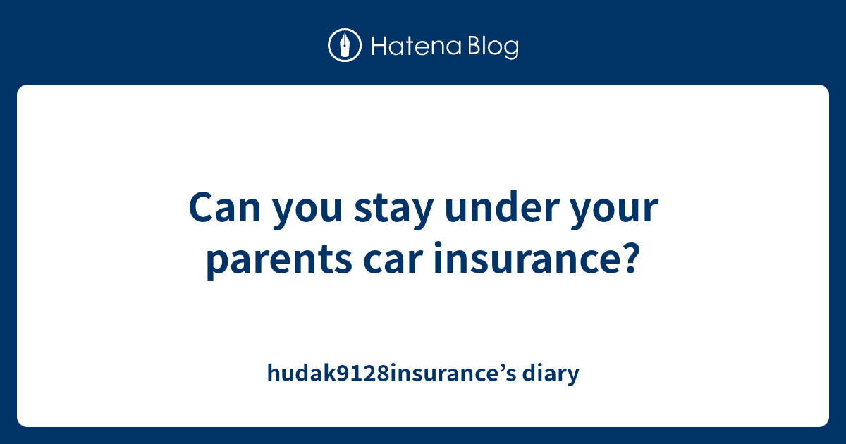 Can you stay under your parents car insurance? - hudak9128insurance’s diary