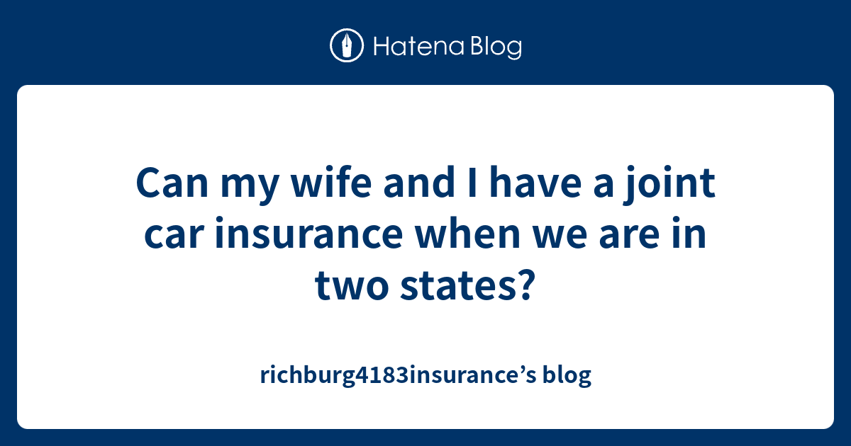 Can my wife and I have a joint car insurance when we are in two states ...