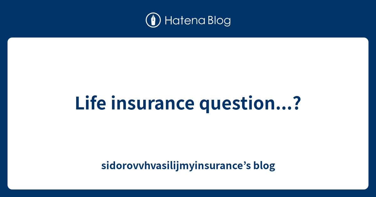 Life insurance question...? - sidorovvhvasilijmyinsurance’s blog