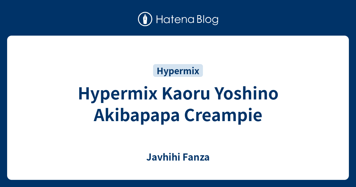 Hypermix Kaoru Yoshino Akibapapa Creampie - Javhihi Fanza