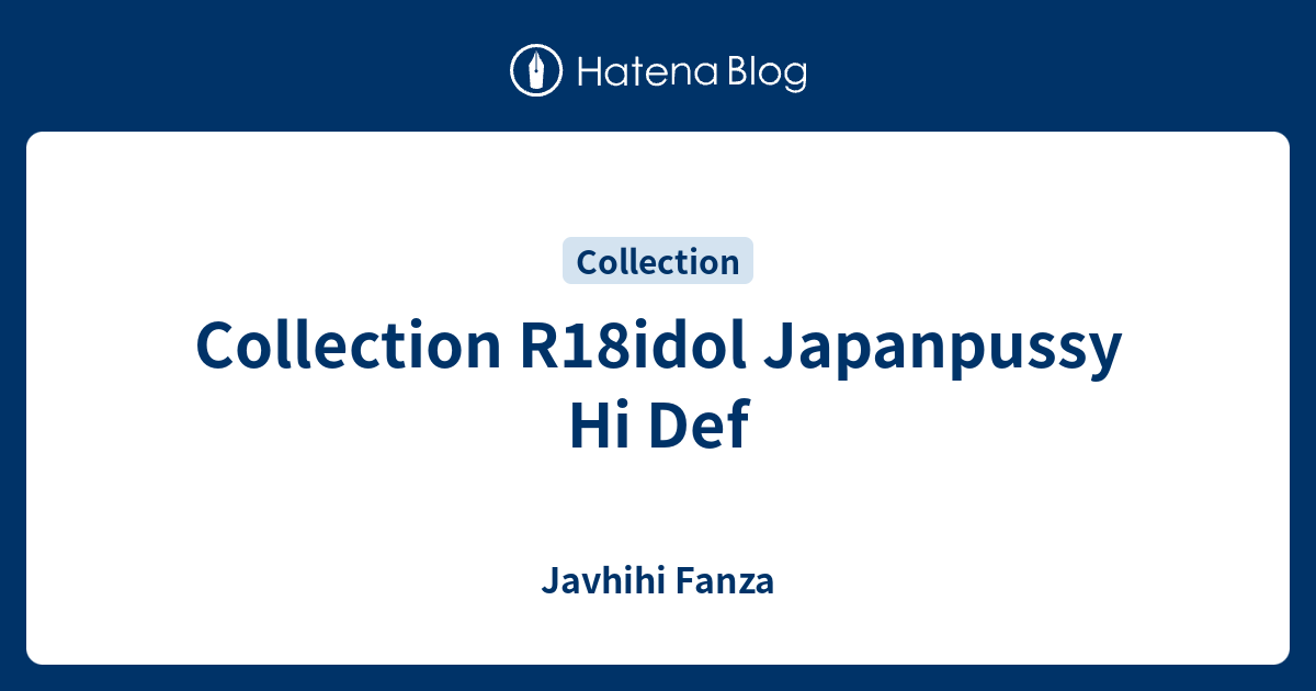 Collection R18idol Japanpussy Hi Def - Javhihi Fanza