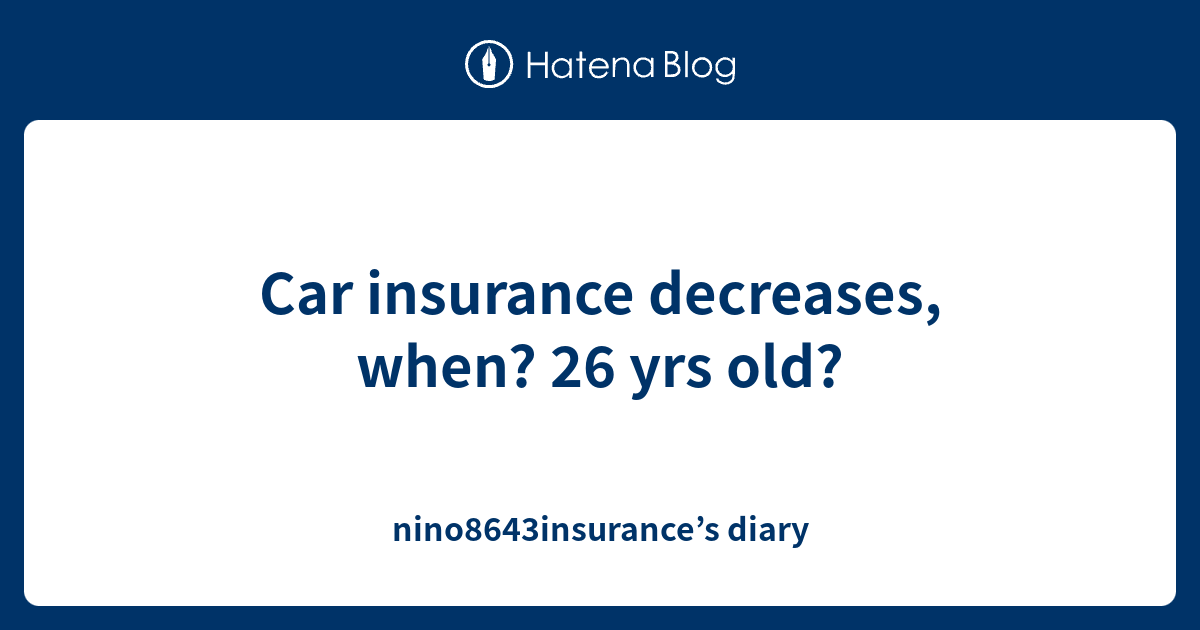 Car insurance decreases, when? 26 yrs old? - nino8643insurance’s diary