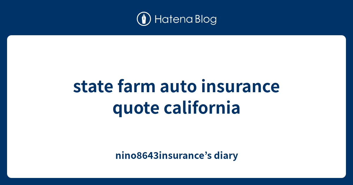 state farm auto insurance quote california - nino8643insurance’s diary