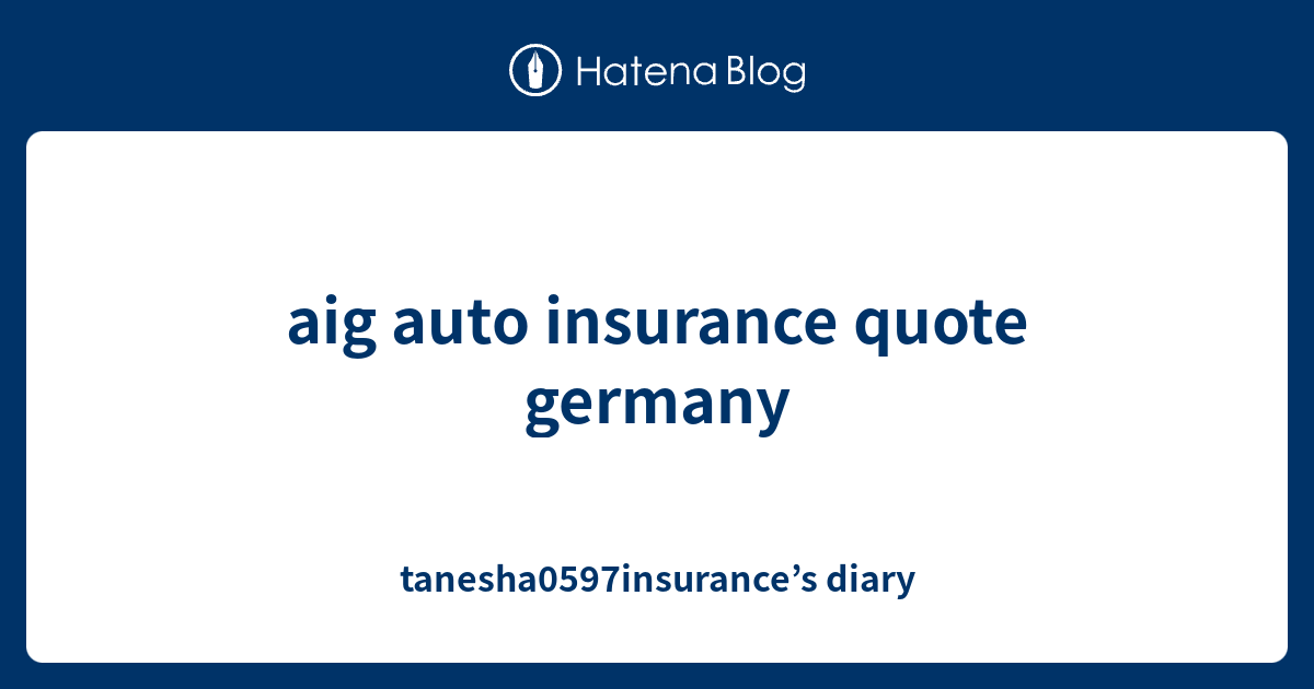 aig auto insurance quote germany - tanesha0597insurance’s diary