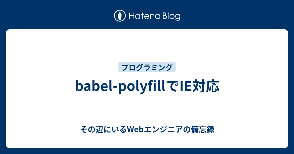 babel-polyfillでIE対応 - その辺にいるWebエンジニアの備忘録