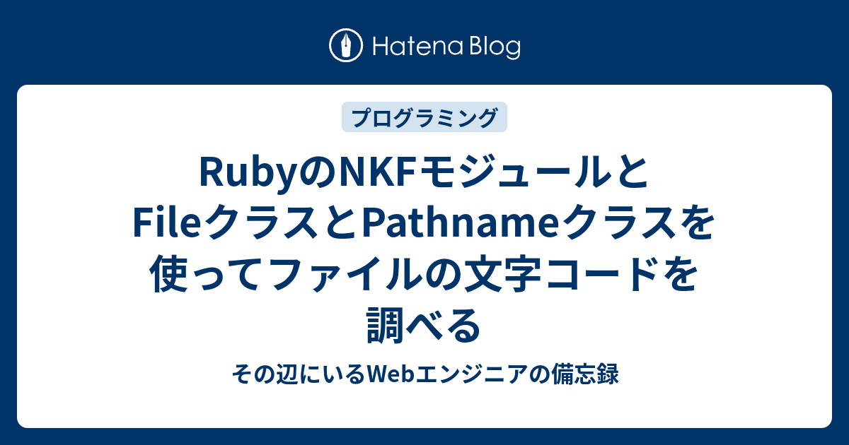 RubyのNKFモジュールとFileクラスとPathnameクラスを使ってファイルの文字コードを調べる - その辺にいるWebエンジニアの備忘録