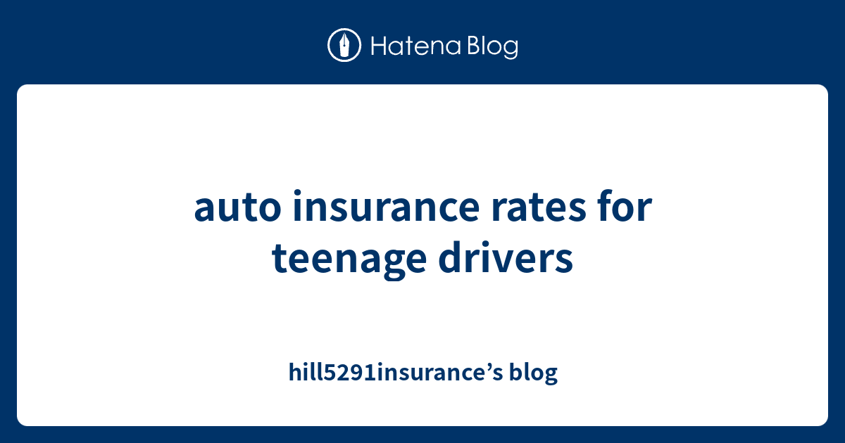 auto insurance rates for teenage drivers - hill5291insurance’s blog
