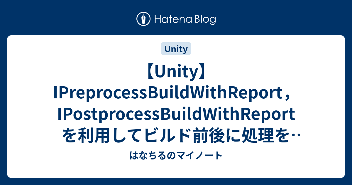 【Unity】IPreprocessBuildWithReport，IPostprocessBuildWithReportを利用してビルド前後に処理を挟む - はなちるのマイノート