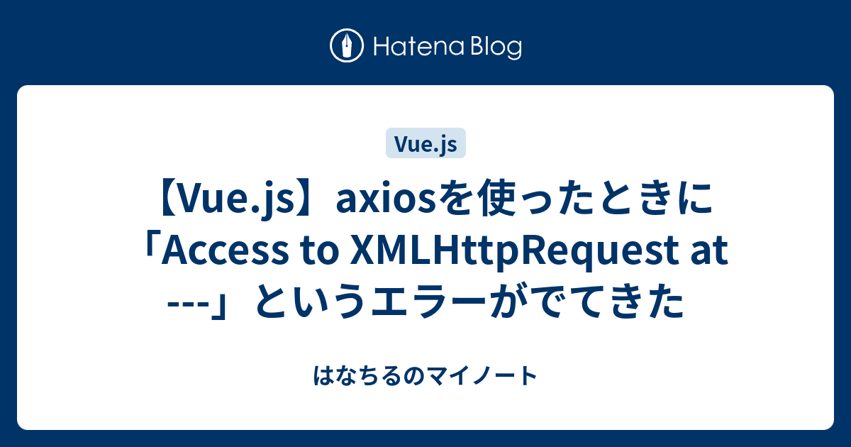 【Vue.js】axiosを使ったときに「Access to XMLHttpRequest at ---」というエラーがでてきた - はなちるのマイノート