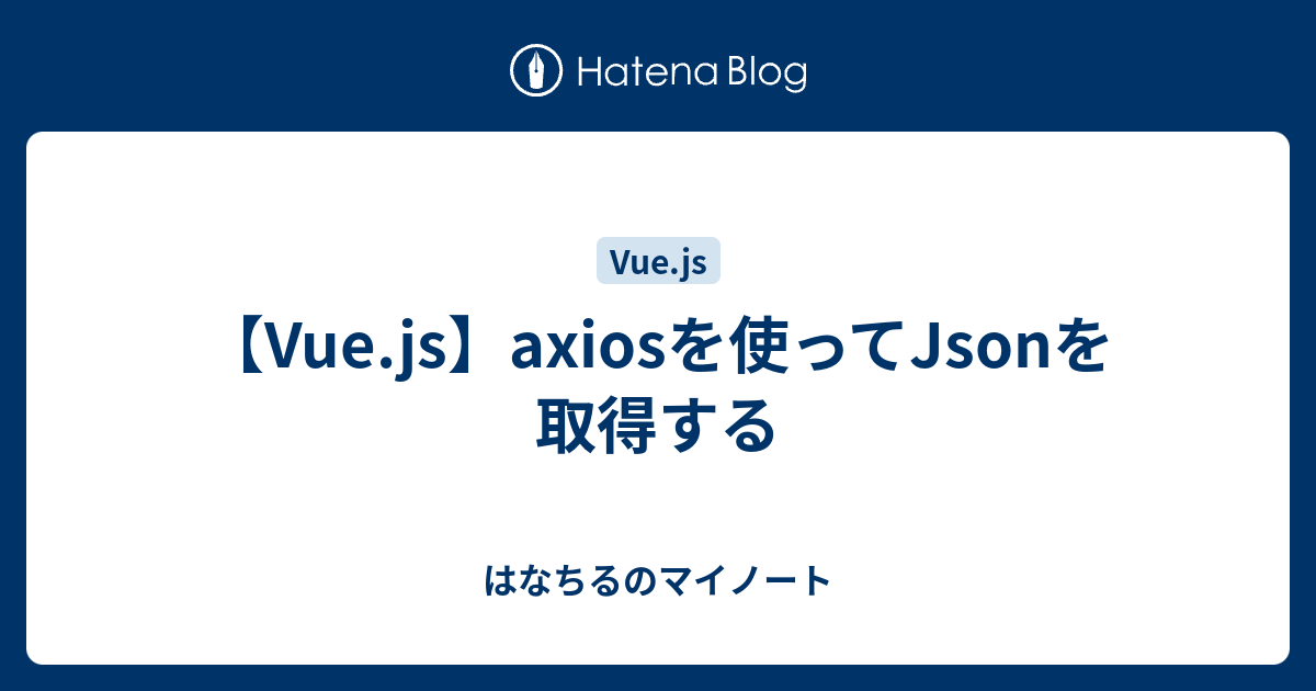 【Vue.js】axiosを使ってJsonを取得する - はなちるのマイノート