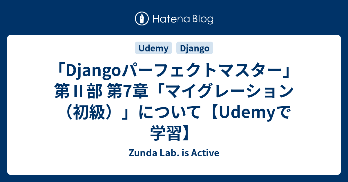 「Djangoパーフェクトマスター」第Ⅱ部 第7章「マイグレーション（初級）」について【Udemyで学習】 - Zunda Lab. is Active