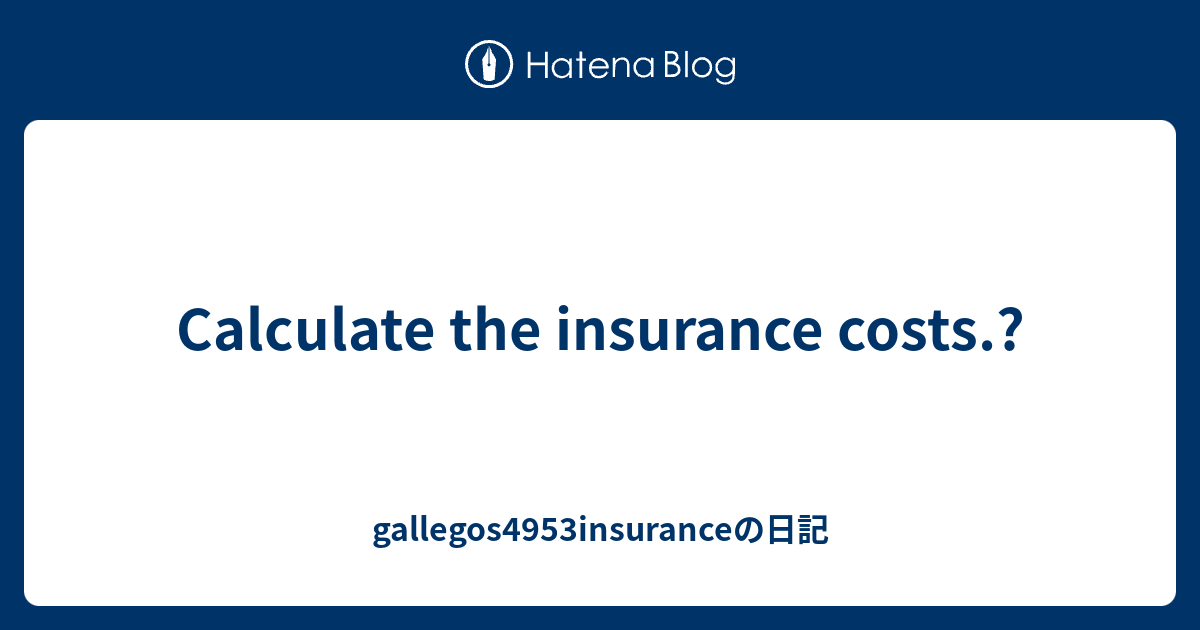 Calculate the insurance costs.? - gallegos4953insuranceの日記