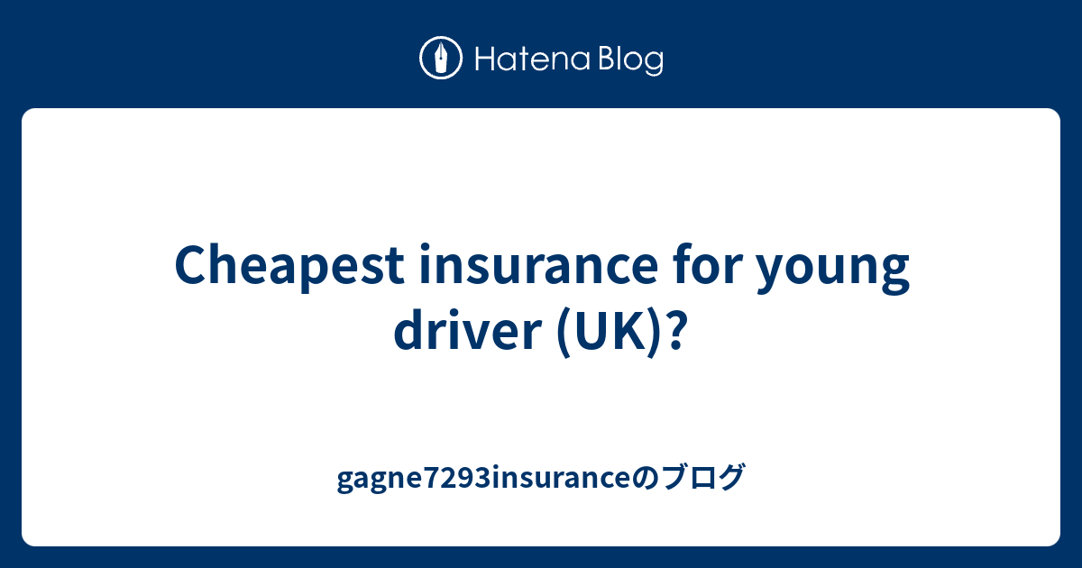 Cheapest insurance for young driver (UK)? - gagne7293insuranceのブログ
