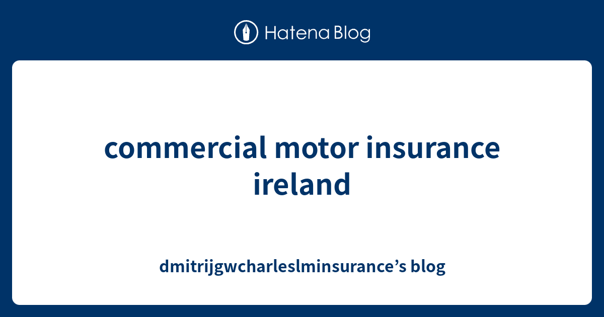 commercial motor insurance ireland - dmitrijgwcharleslminsurance’s blog