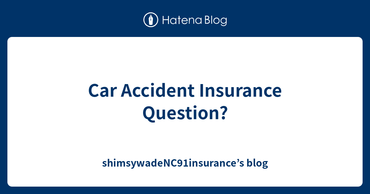 Car Accident Insurance Question? - shimsywadeNC91insurance’s blog