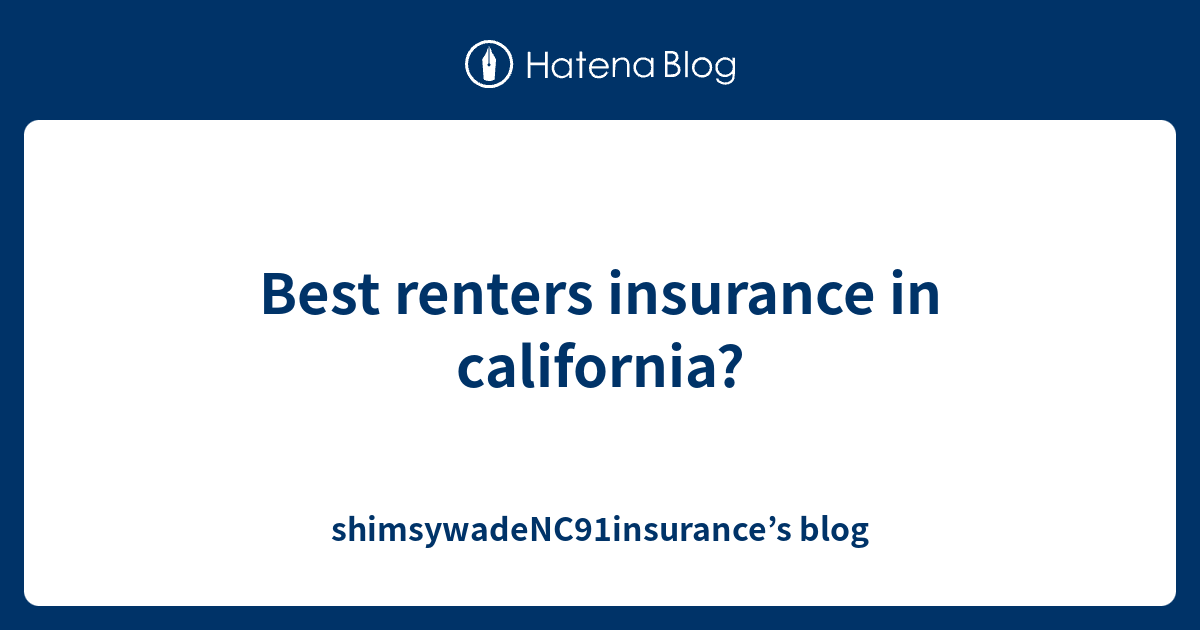 Best renters insurance in california? - shimsywadeNC91insurance’s blog