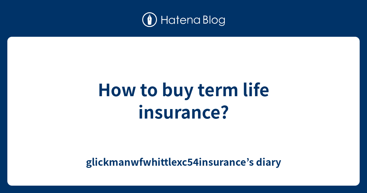 How to buy term life insurance? - glickmanwfwhittlexc54insurance’s diary