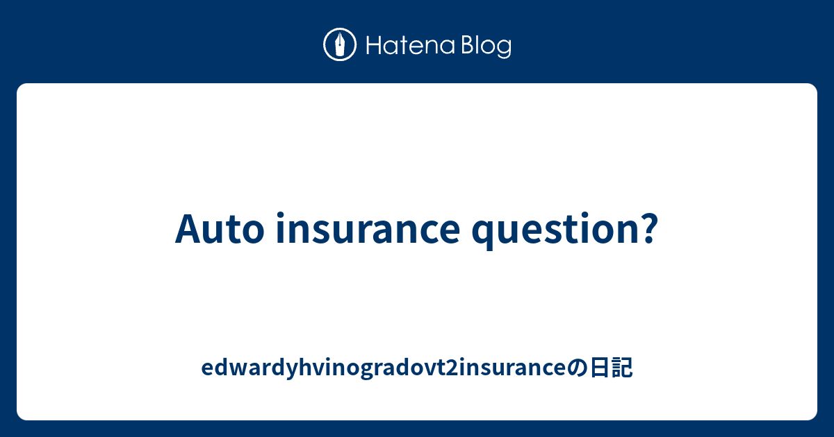 Auto insurance question? - edwardyhvinogradovt2insuranceの日記