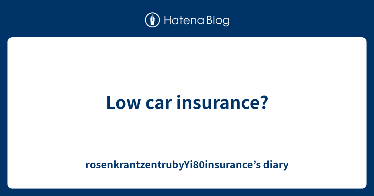 Low car insurance? - rosenkrantzentrubyYi80insurance’s diary