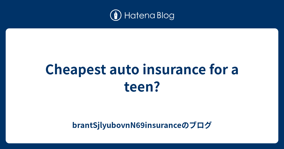 Cheapest auto insurance for a teen? - brantSjlyubovnN69insuranceのブログ