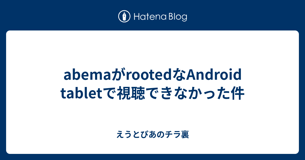 abemaがrootedなAndroid tabletで視聴できなかった件 - えうとぴあのチラ裏