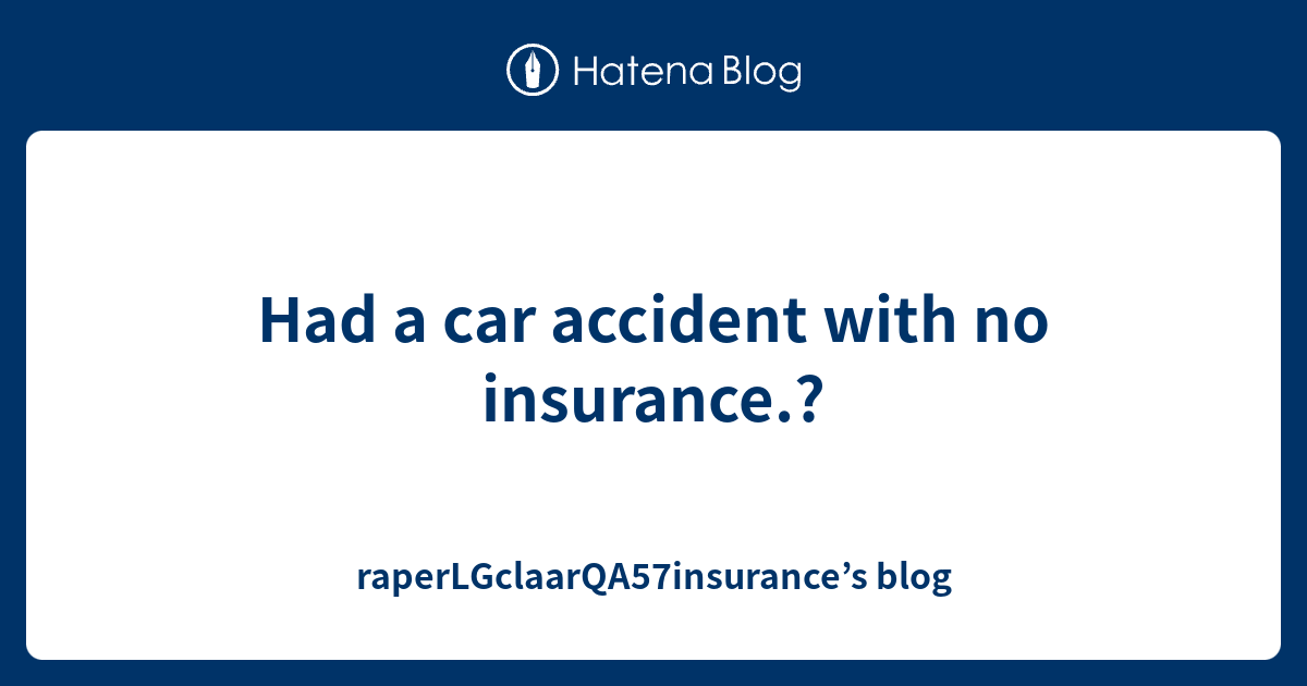 Had a car accident with no insurance.? - raperLGclaarQA57insurance’s blog